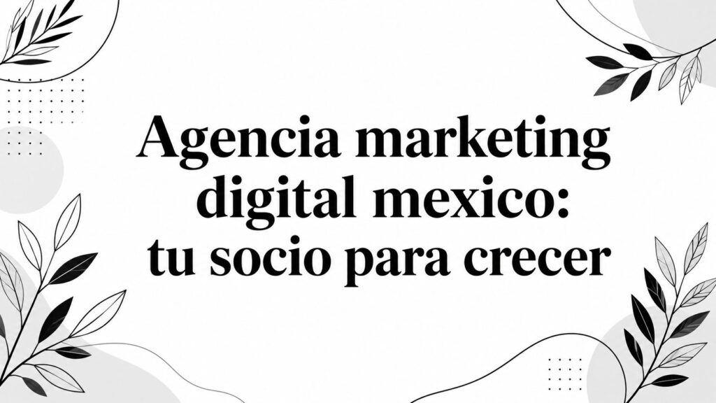 Agencia marketing digital mexico: tu socio para crecer